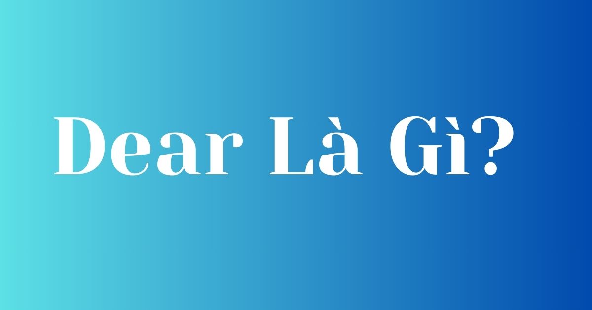 Dear là gì? Khám phá ý nghĩa đa dạng và cách dùng từ "Dear" trong tiếng Anh