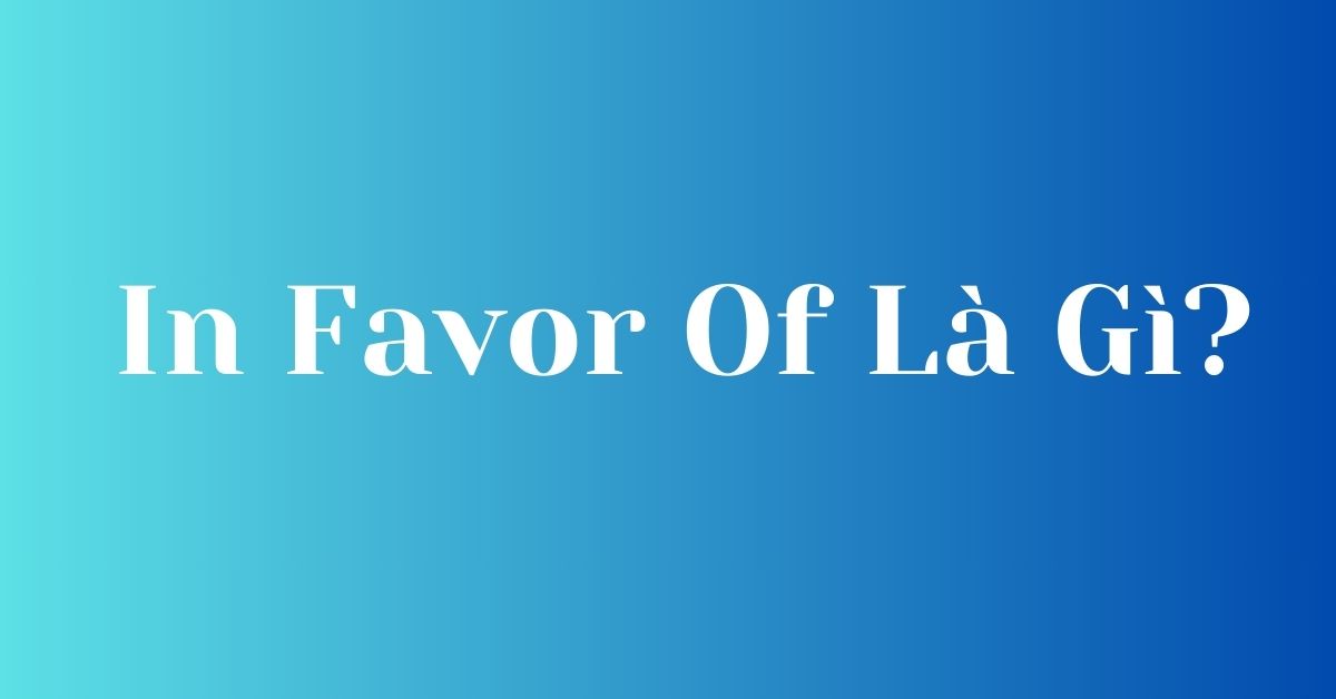 In Favor Of Là Gì? Giải Đáp Chi Tiết và Ví Dụ Minh Họa