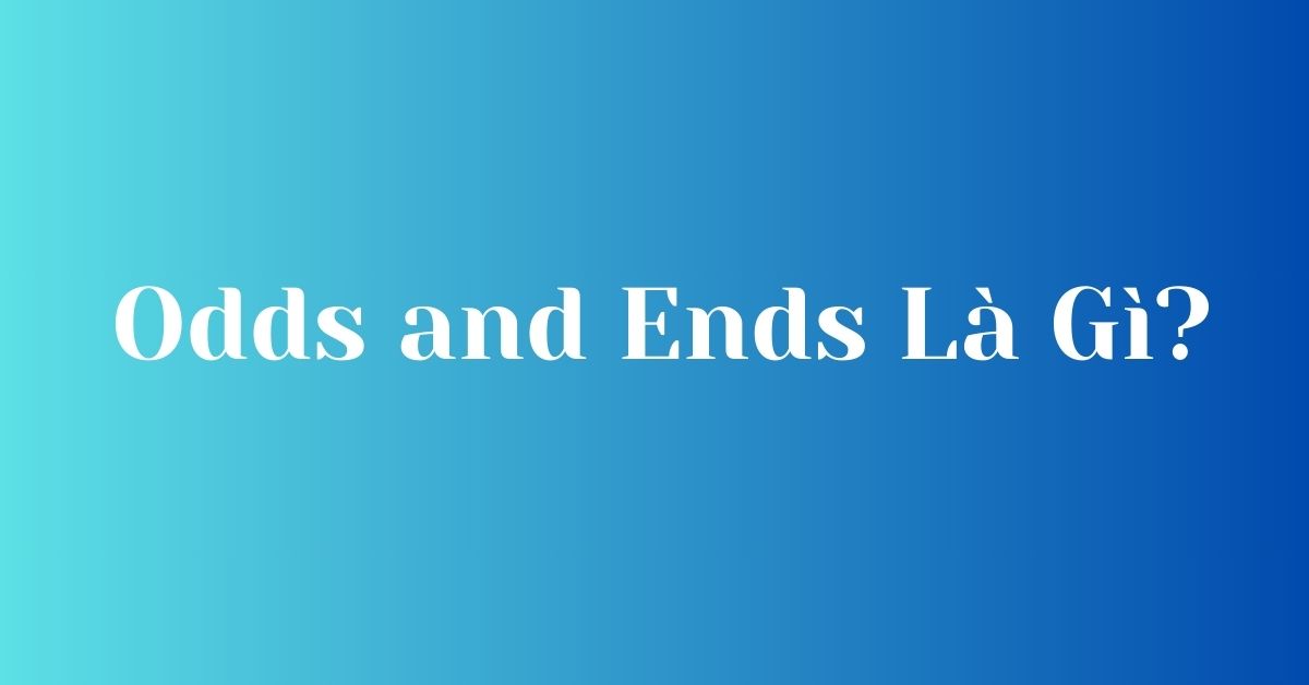 Odds and Ends là gì? Giải Đáp Mọi Thắc Mắc và Cách Sử Dụng Thành Thạo