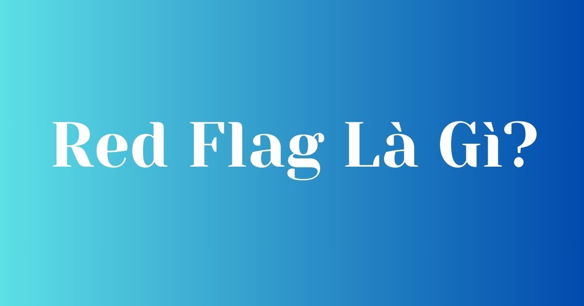 Red Flag là gì? Nhận diện những dấu hiệu cảnh báo trong tình yêu và ...