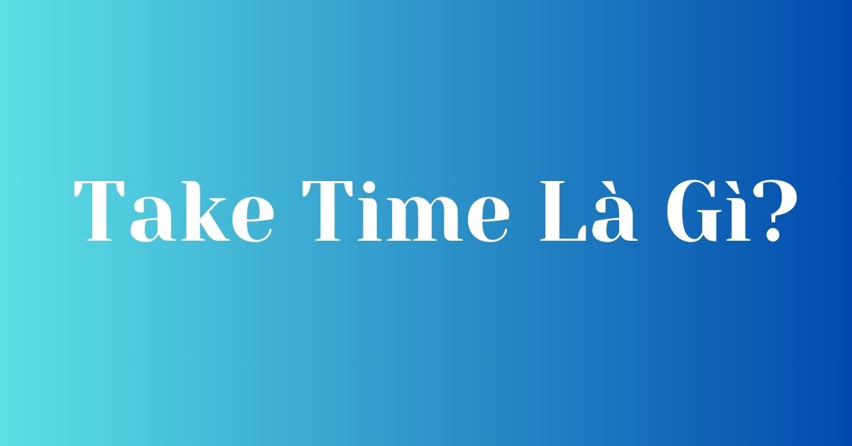 Take Time Là Gì? Giải Đáp Chi Tiết Và Cách Sử Dụng Thành Thạo