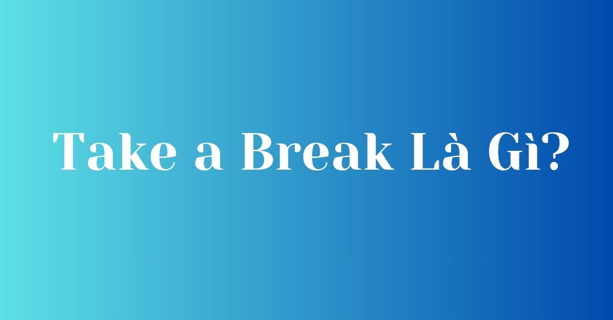 Take a Break Là Gì? Nghỉ Ngơi Đúng Cách Để Nạp Lại Năng Lượng