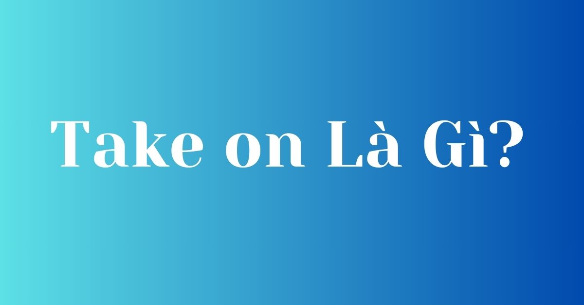 Take on là gì? Giải mã chi tiết mọi nghĩa và cách dùng trong tiếng Anh