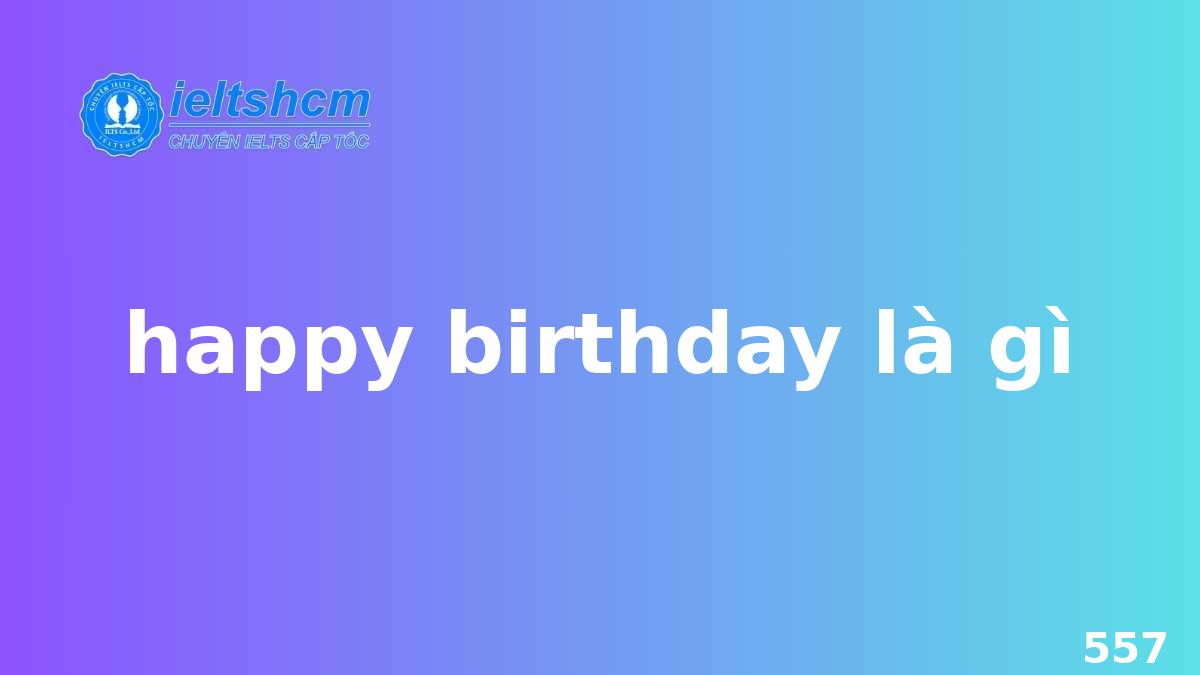 Happy Birthday là gì? Ý nghĩa và cách chúc mừng sinh nhật bằng tiếng Anh
