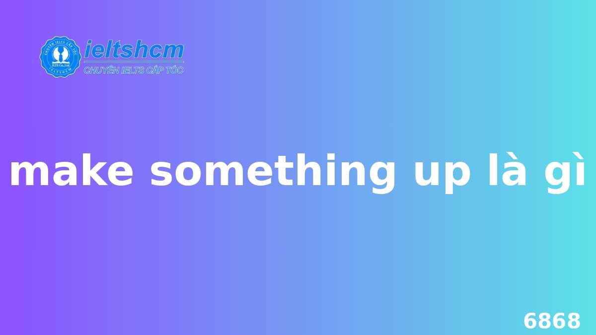 "Make something up" là gì? Giải mã cụm động từ đa nghĩa này!