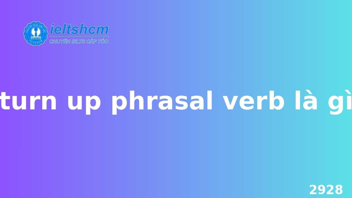 Turn up Phrasal Verb là gì? Khám phá mọi sắc thái nghĩa và cách dùng